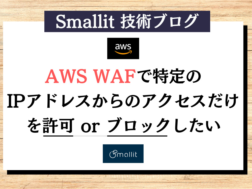 AWS WAFで特定のIPアドレスからのアクセスだけを許可orブロックしたい - ブログ - 株式会社Smallit（スモーリット）